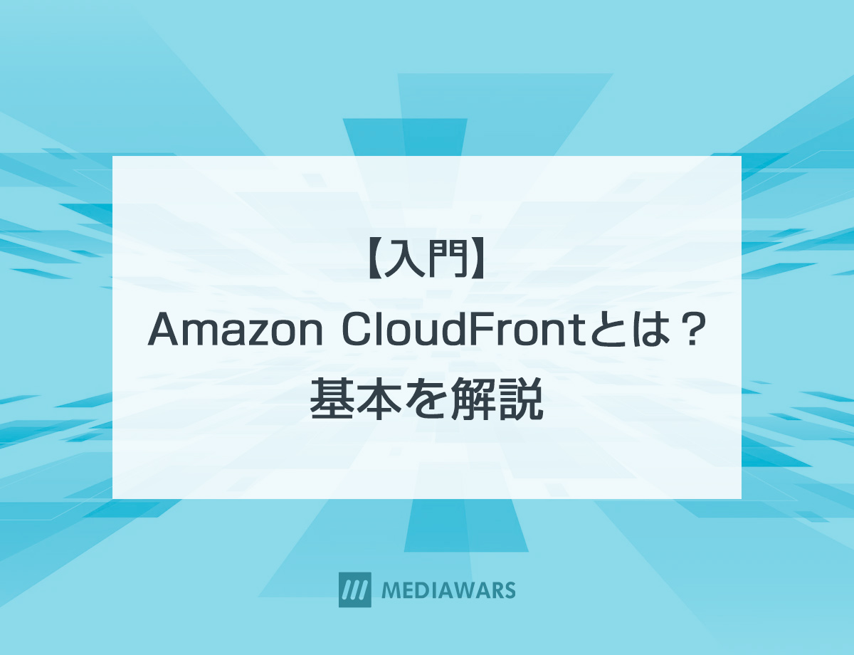 【入門】Amazon CloudFrontとは？基本を解説 | 株式会社メディアウォーズ